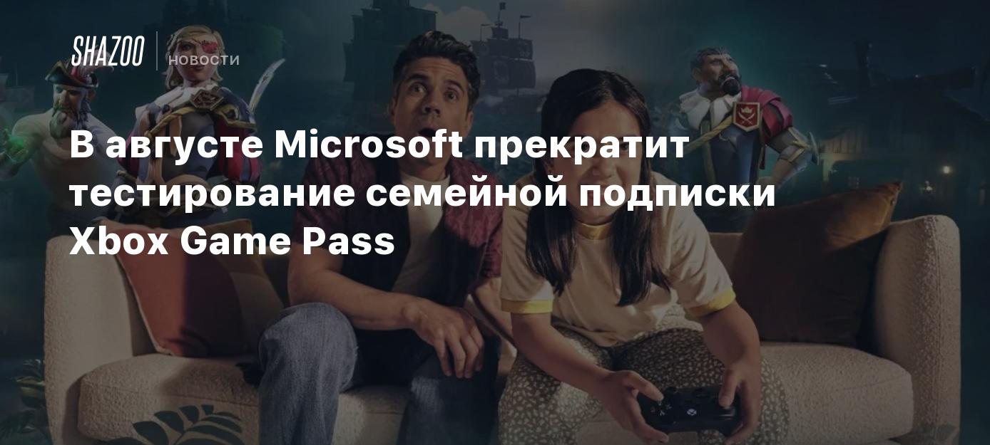 В августе Microsoft прекратит тестирование семейной подписки Xbox Game Pass - Shazoo