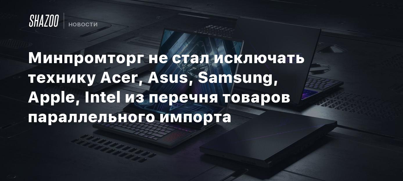 Минпромторг не стал исключать технику Acer, Asus, Samsung, Apple, Intel ...