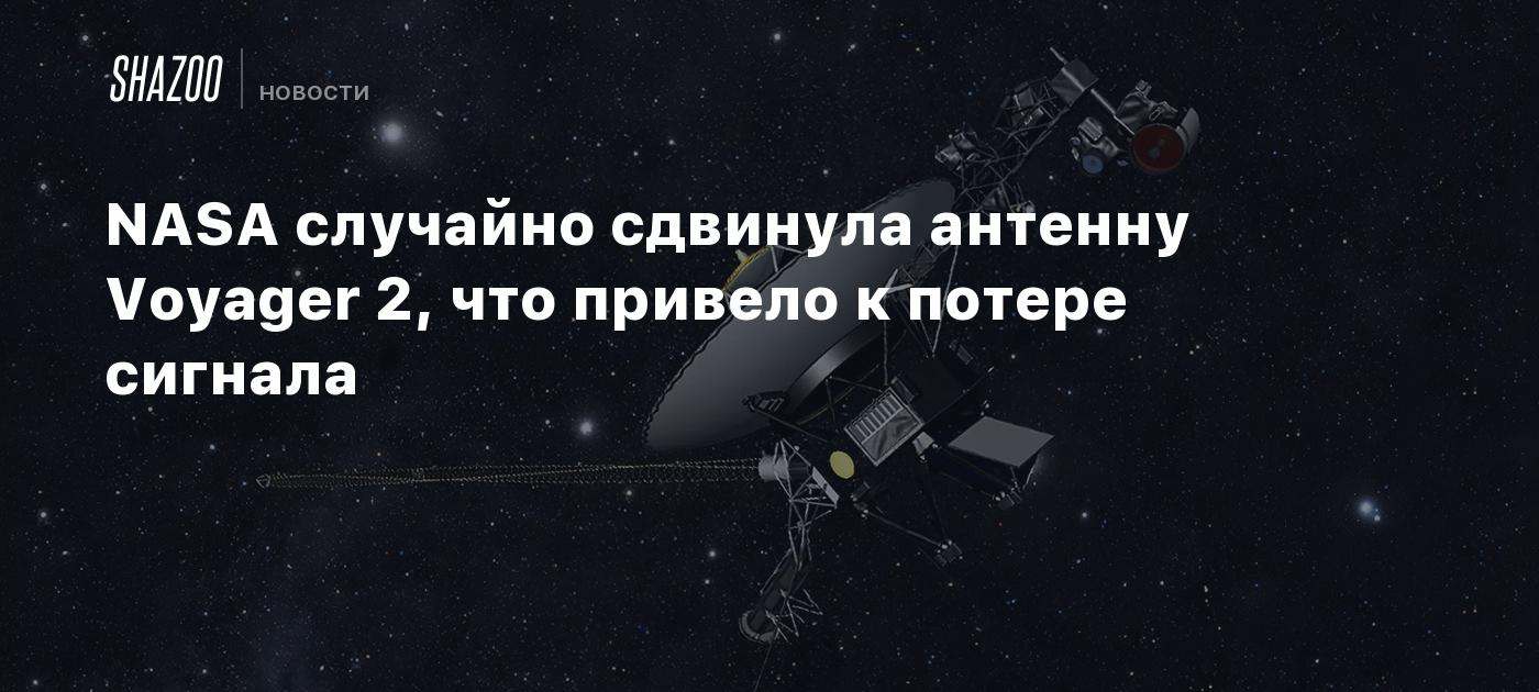 NASA случайно сдвинула антенну Voyager 2, что привело к потере сигнала - Shazoo