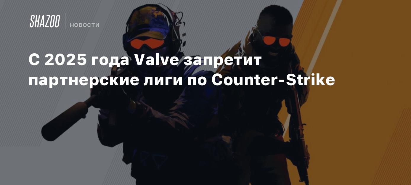С 2025 года Valve запретит партнерские лиги по Counter-Strike - Shazoo