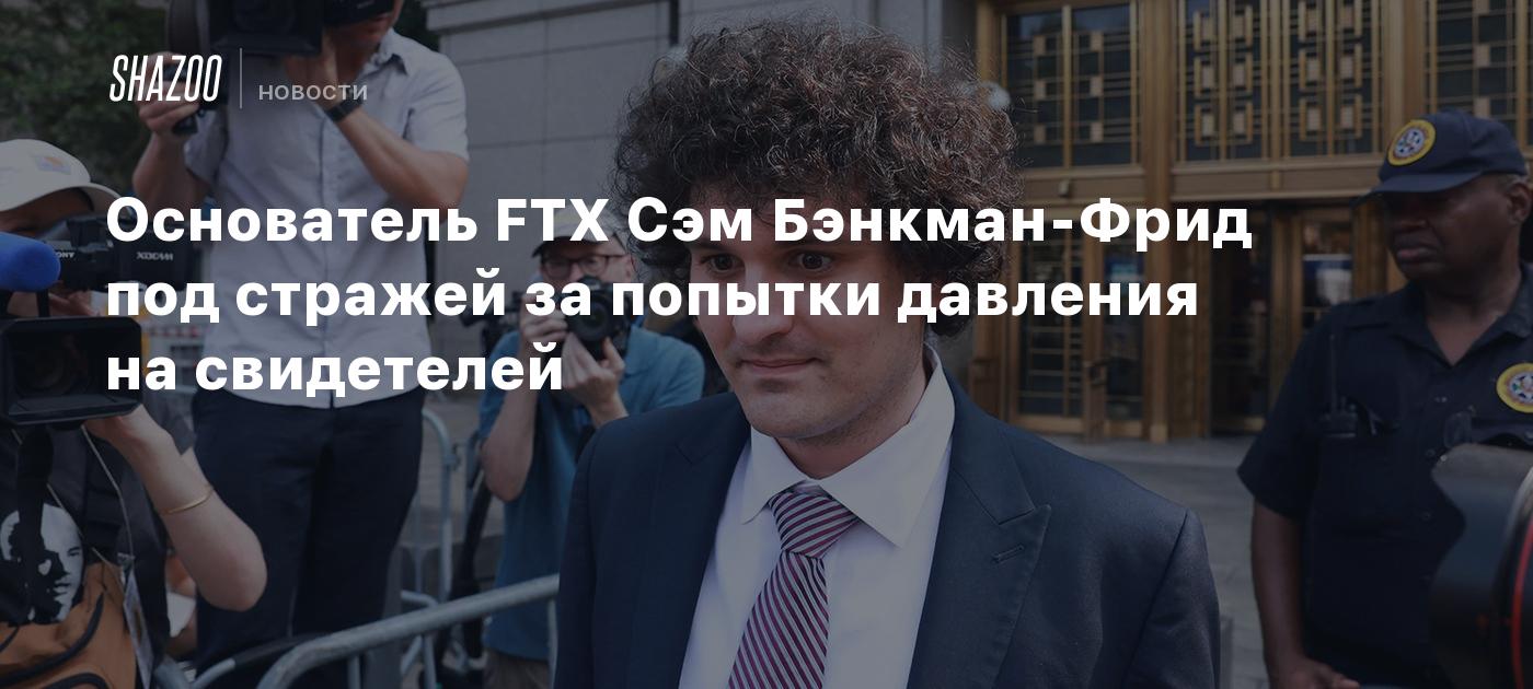 Основатель FTX Сэм Бэнкман-Фрид под стражей за попытки давления на свидетелей - Shazoo