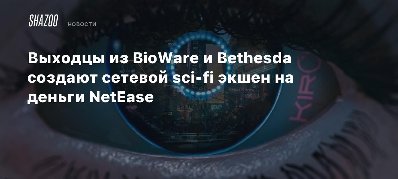 Выходцы из BioWare и Bethesda создают сетевой sci-fi экшен на деньги NetEase - Shazoo