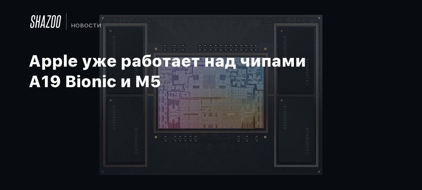 Apple уже работает над чипами A19 Bionic и M5 - Shazoo