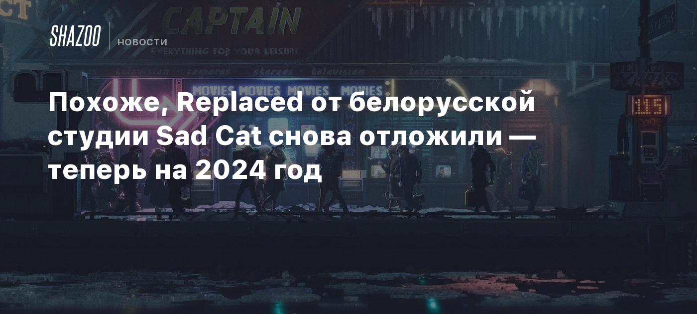 Похоже, Replaced от белорусской студии Sad Cat снова отложили — теперь ...