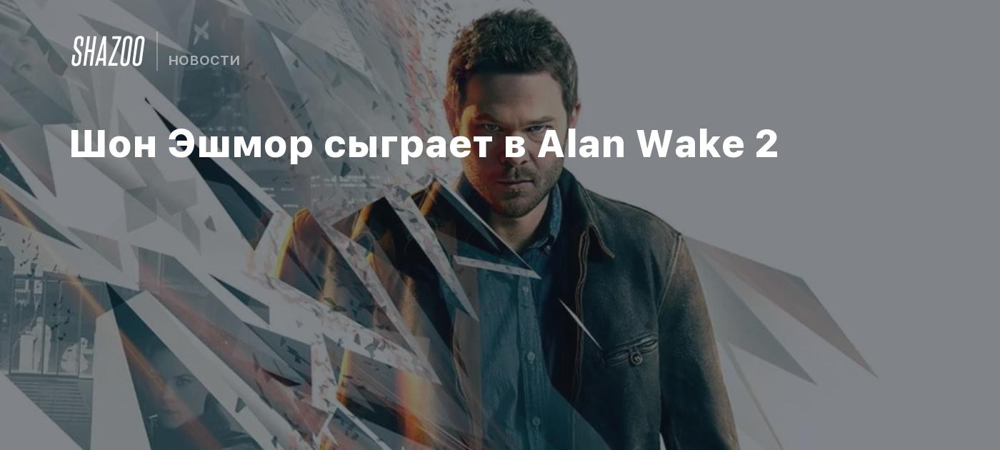 Шон Эшмор сыграет в Alan Wake 2 - Shazoo
