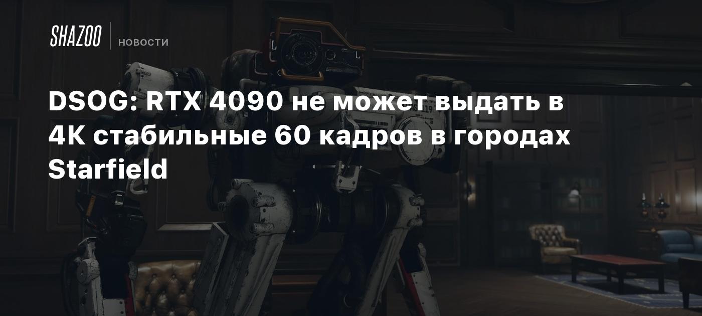 DSOG: RTX 4090 не может выдать в 4К стабильные 60 кадров в городах Starfield - Shazoo