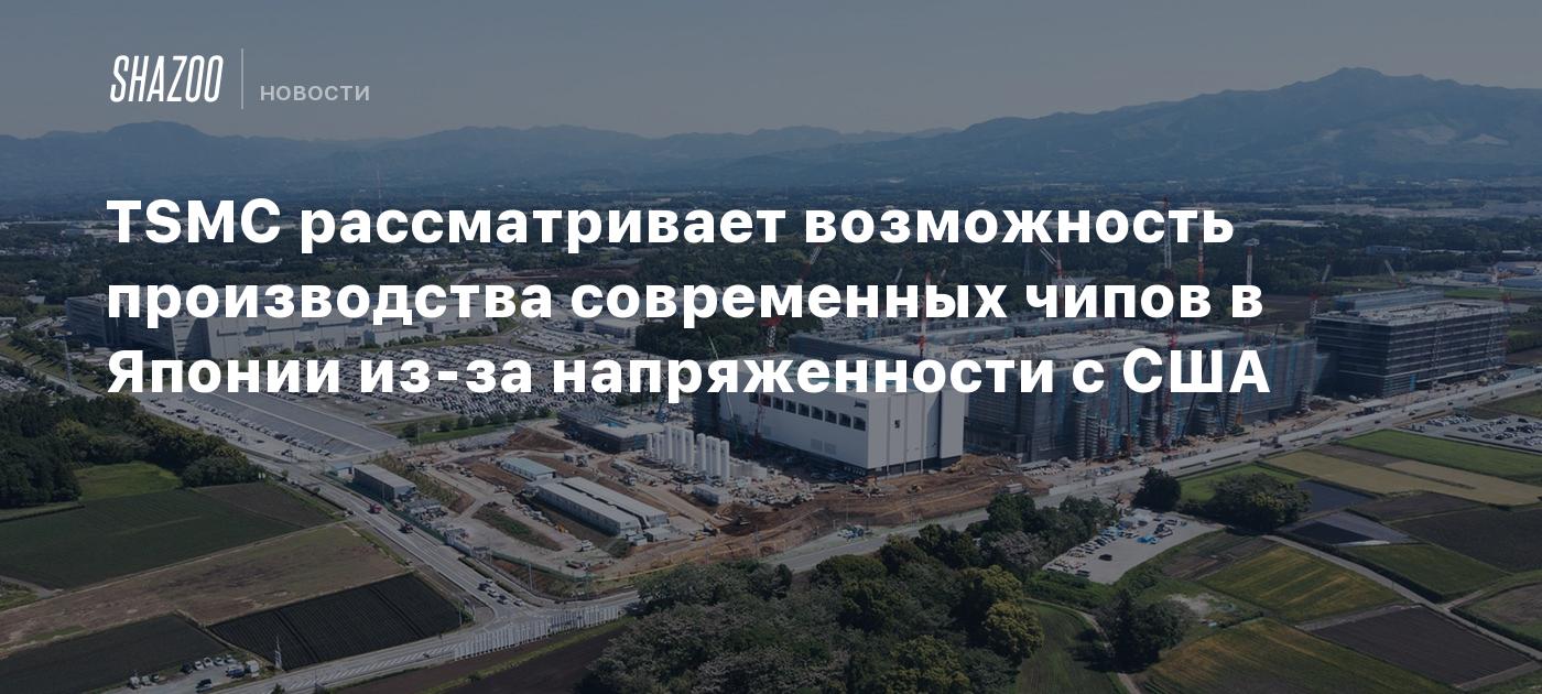 TSMC рассматривает возможность производства современных чипов в Японии из-за напряженности с США ...