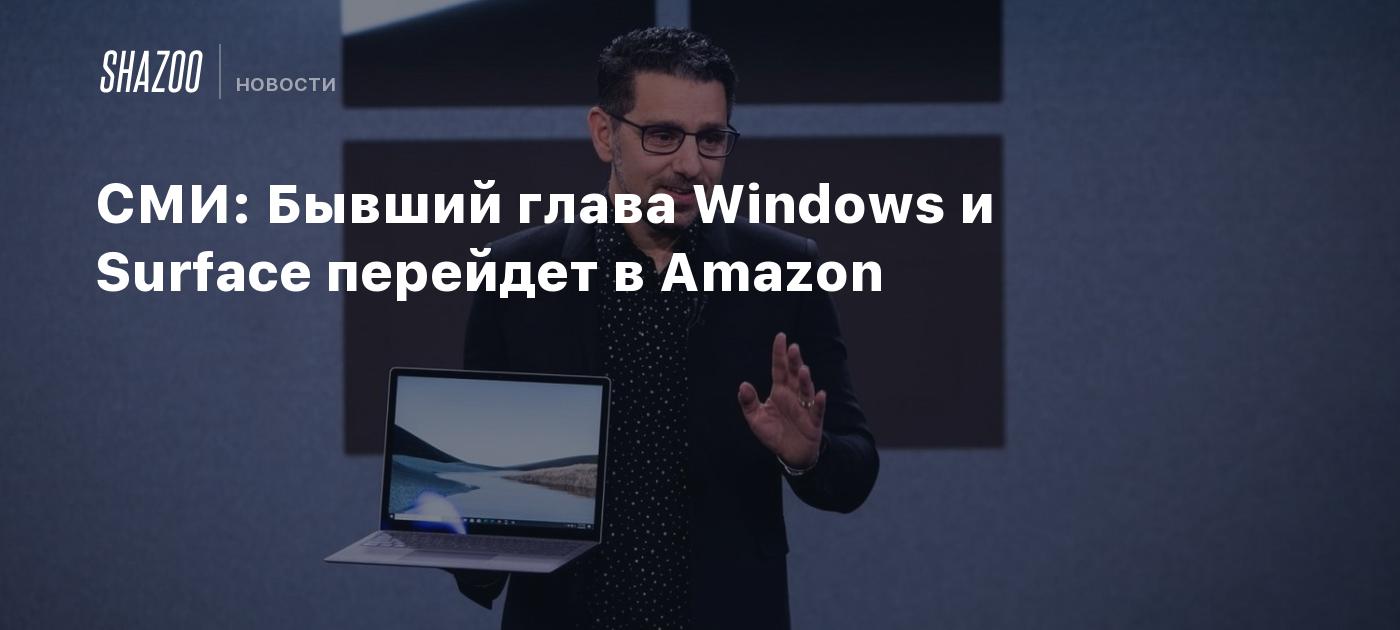СМИ: Бывший глава Windows и Surface перейдет в Amazon - Shazoo