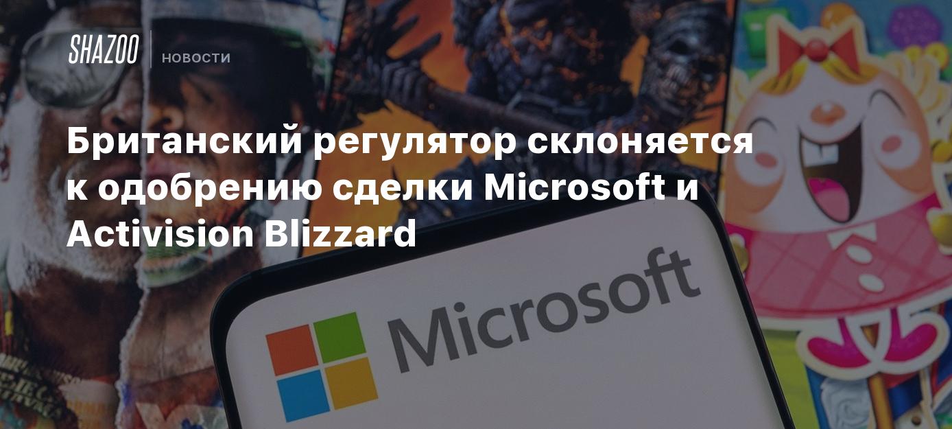 Британский регулятор склоняется к одобрению сделки Microsoft и Activision Blizzard - Shazoo
