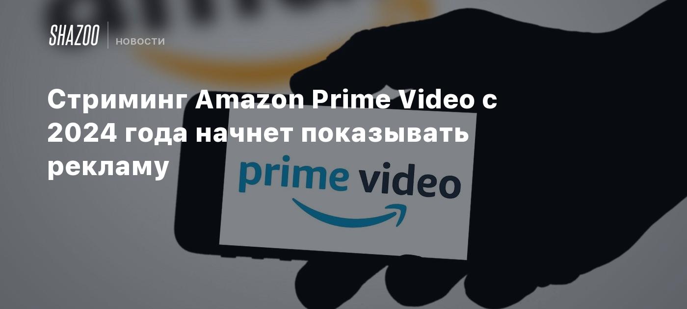 Стриминг Amazon Prime Video с 2024 года начнет показывать рекламу - Shazoo