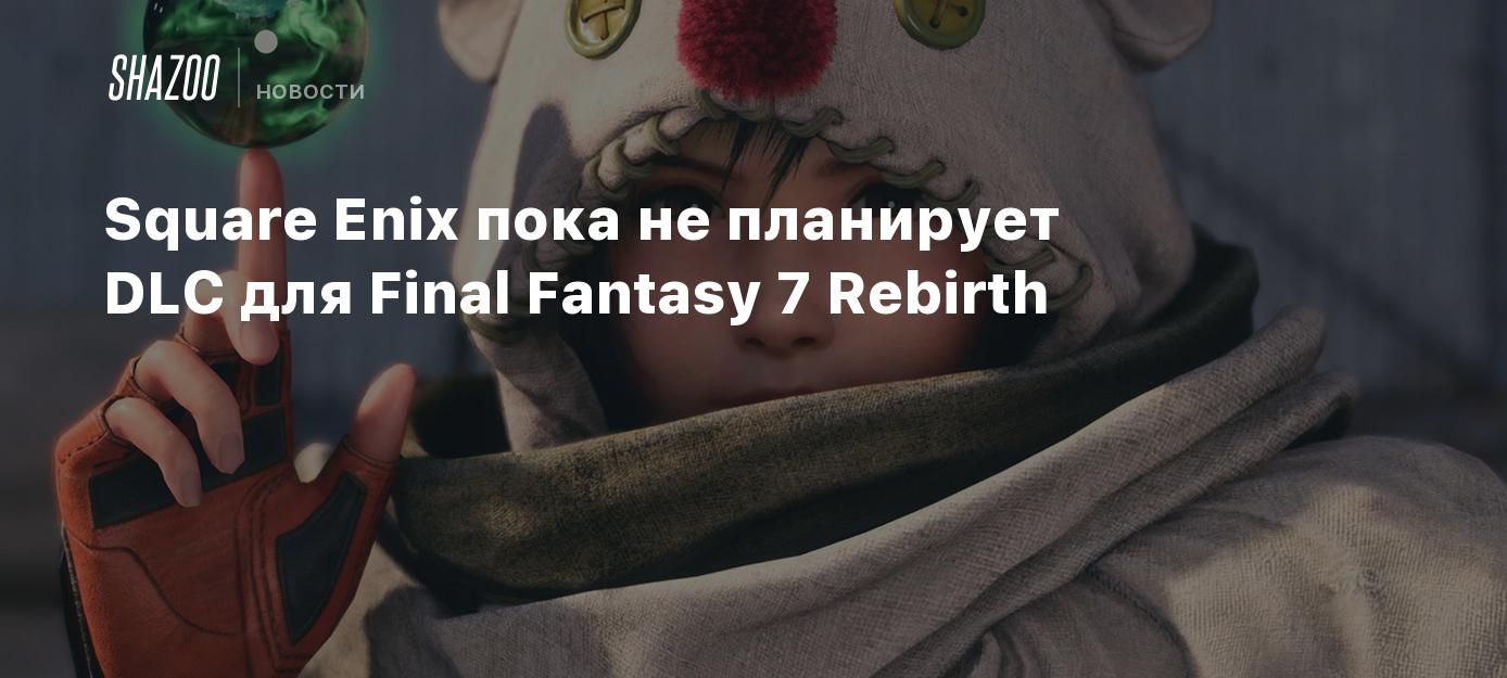 Square Enix пока не планирует DLC для Final Fantasy 7 Rebirth - Shazoo