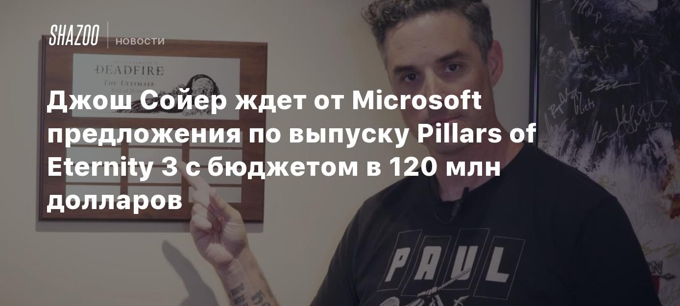 Джош Сойер ждет от Microsoft предложения по выпуску Pillars of Eternity 3 с бюджетом в 120 млн ...