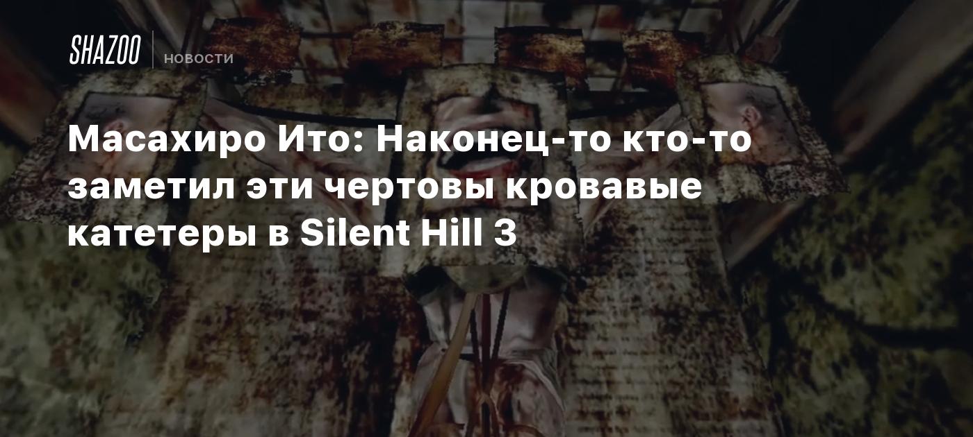 Масахиро Ито: Наконец-то кто-то заметил эти чертовы кровавые катетеры в Silent Hill 3 - Shazoo