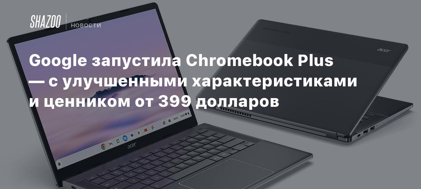 Google запустила Chromebook Plus — с улучшенными характеристиками и ценником от 399 долларов ...