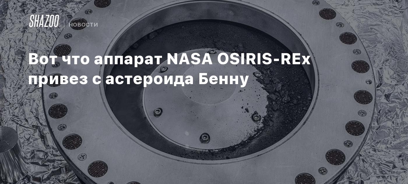 Вот что аппарат NASA OSIRIS-REx привез с астероида Бенну - Shazoo