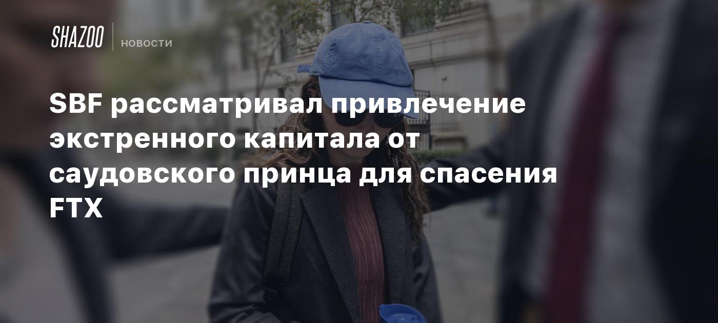 SBF рассматривал привлечение экстренного капитала от саудовского принца для спасения FTX - Shazoo