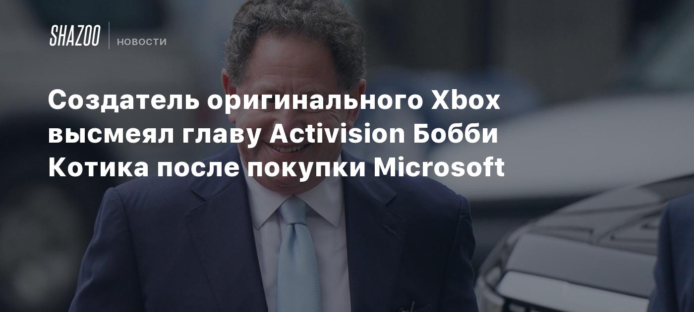 Cоздатель оригинального Xbox высмеял главу Activision Бобби Котика после покупки Microsoft - Shazoo