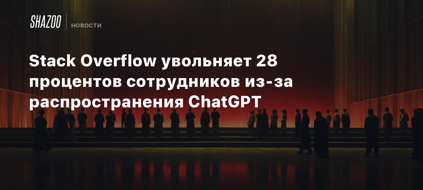 Stack Overflow увольняет 28 процентов сотрудников из-за распространения ChatGPT - Shazoo