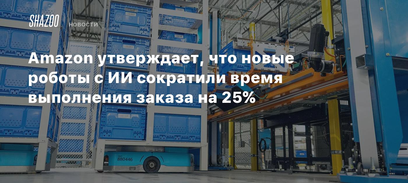 Amazon утверждает, что новые роботы c ИИ сократили время выполнения заказа на 25% - Shazoo