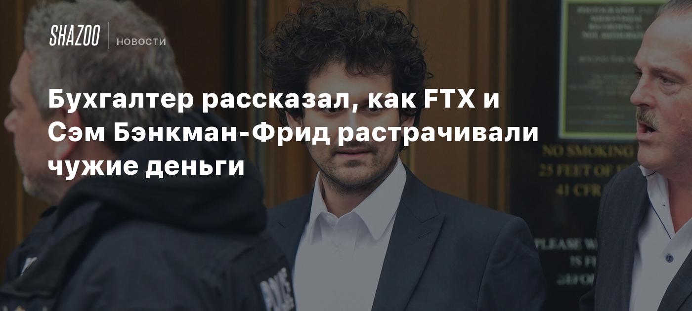 Бухгалтер рассказал, как Сэм Бэнкман-Фрид растрачивали деньги клиентов FTX - Shazoo