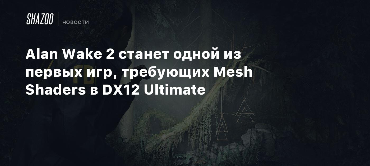 Alan Wake 2 станет одной из первых игр, требующих Mesh Shaders в DX12 Ultimate - Shazoo