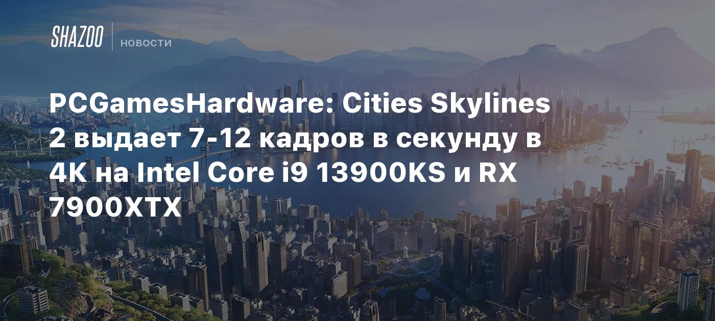 PCGamesHardware: Cities Skylines 2 выдает 7-12 кадров в секунду в 4К на Intel Core i9 13900KS и ...