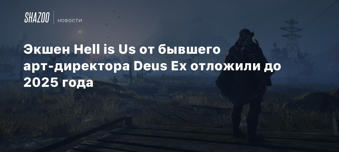 Экшен Hell is Us от бывшего арт-директора Deus Ex отложили до 2025 года - Shazoo