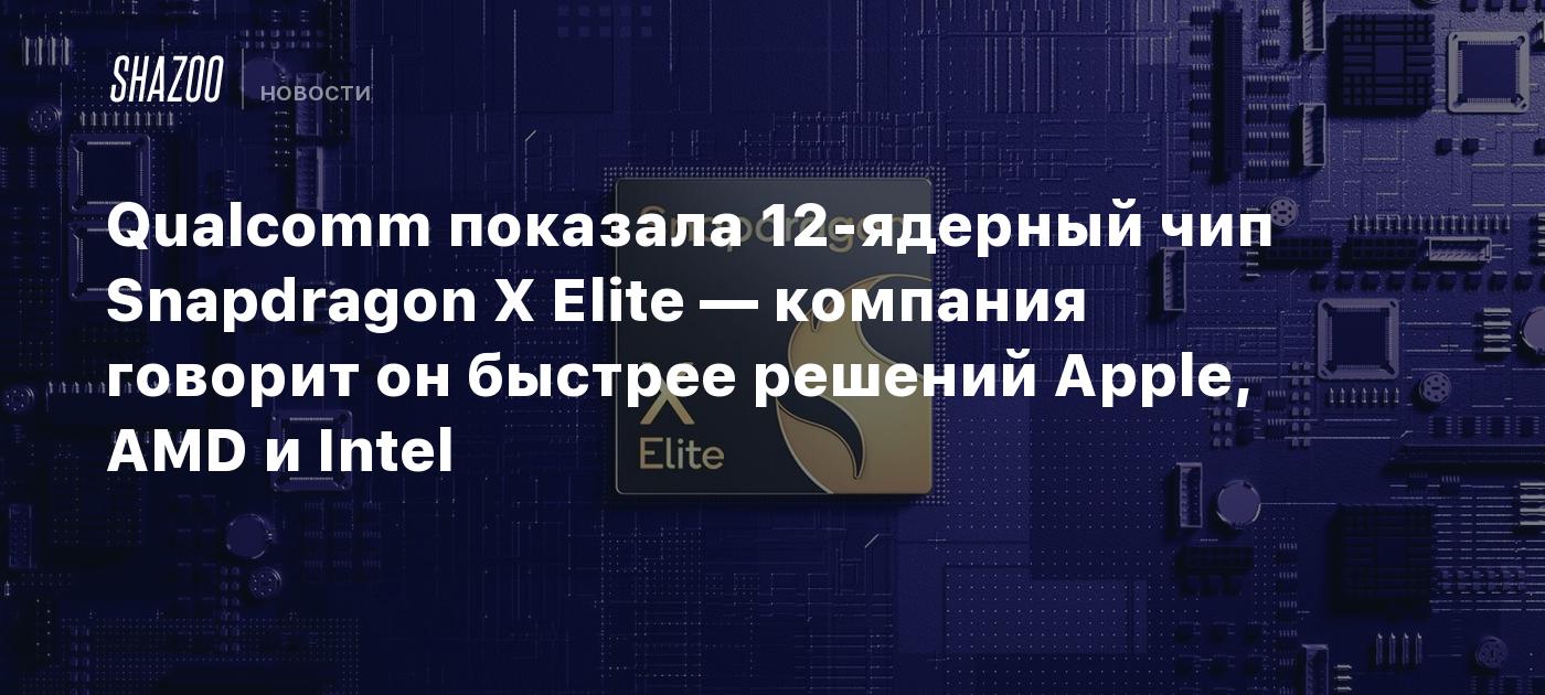 Qualcomm показала 12-ядерный чип Snapdragon X Elite — компания говорит он быстрее решений Apple ...