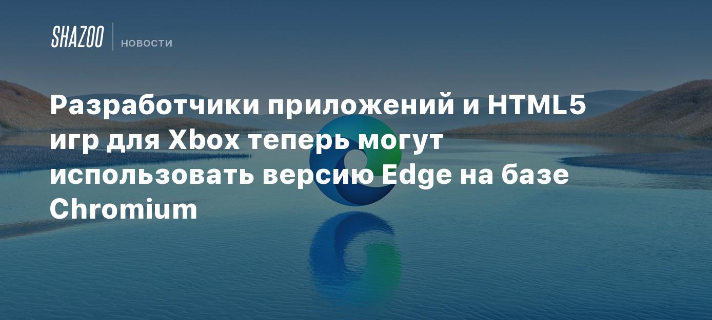 Разработчики приложений и HTML5 игр для Xbox теперь могут использовать версию Edge на базе ...