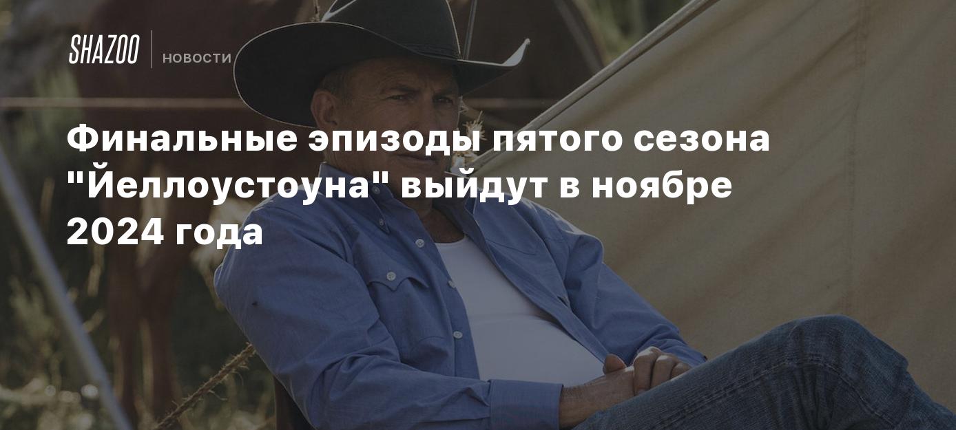 Финальные эпизоды пятого сезона "Йеллоустоуна" выйдут в ноябре 2024 года - Shazoo