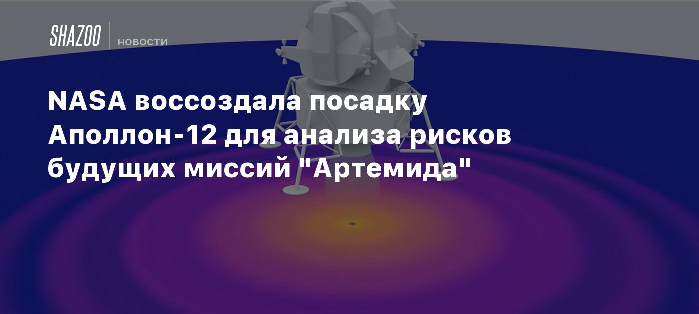 NASA воссоздала посадку Аполлон-12 для анализа рисков будущих миссий "Артемида" - Shazoo