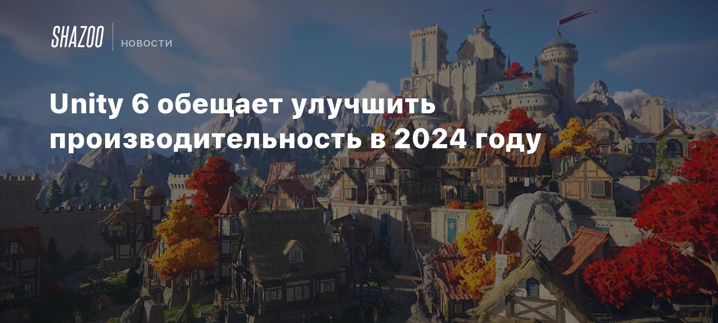 Unity 6 обещает улучшить производительность в 2024 году - Shazoo