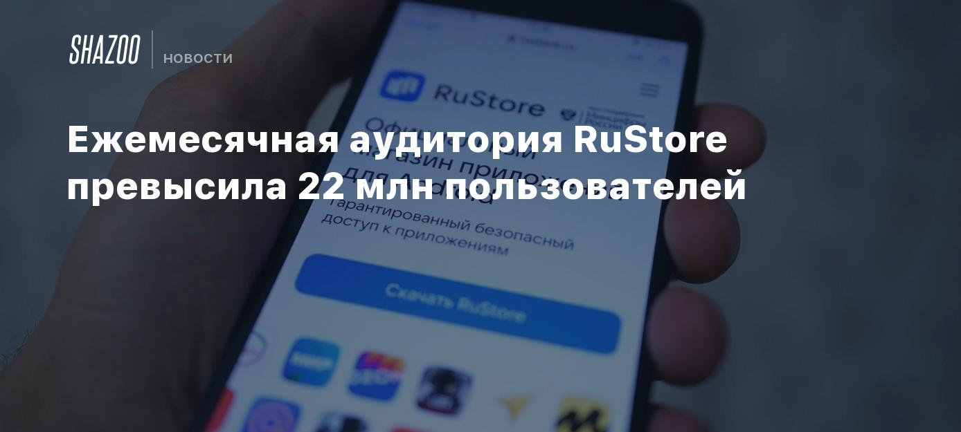 Ежемесячная аудитория RuStore превысила 22 млн пользователей - Shazoo