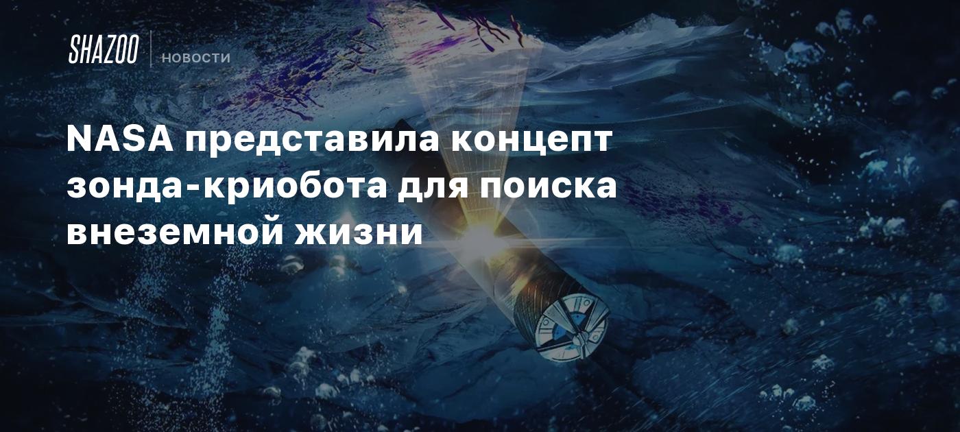 NASA представила концепт зонда-криобота для поиска внеземной жизни - Shazoo