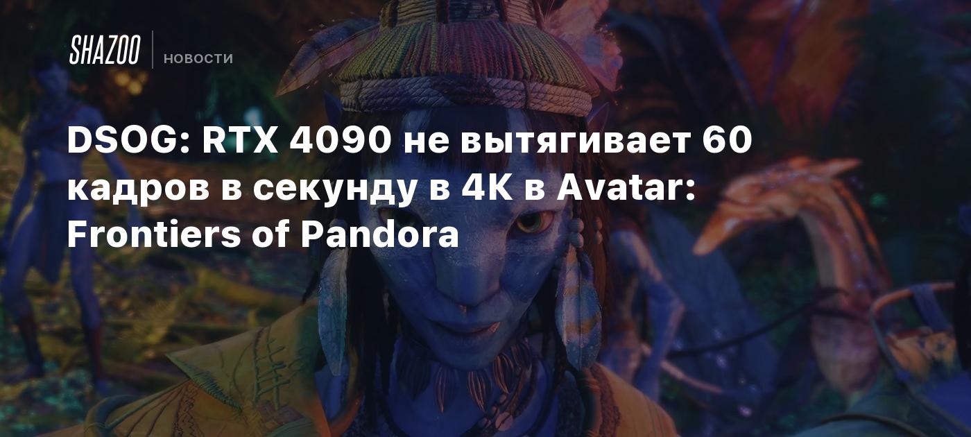 DSOG: RTX 4090 не вытягивает 60 кадров в секунду в 4К в Avatar ...
