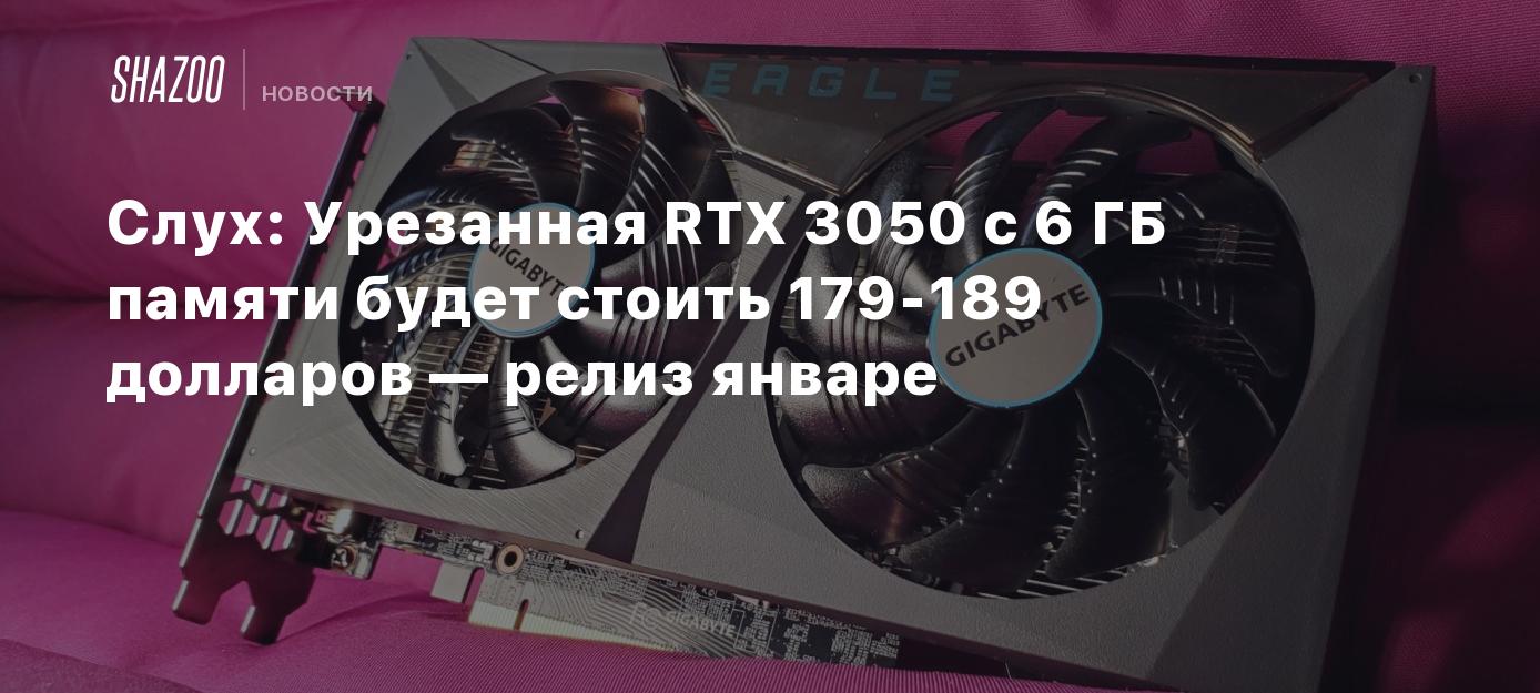 Слух: Урезанная RTX 3050 с 6 ГБ памяти будет стоить 179-189 долларов ...