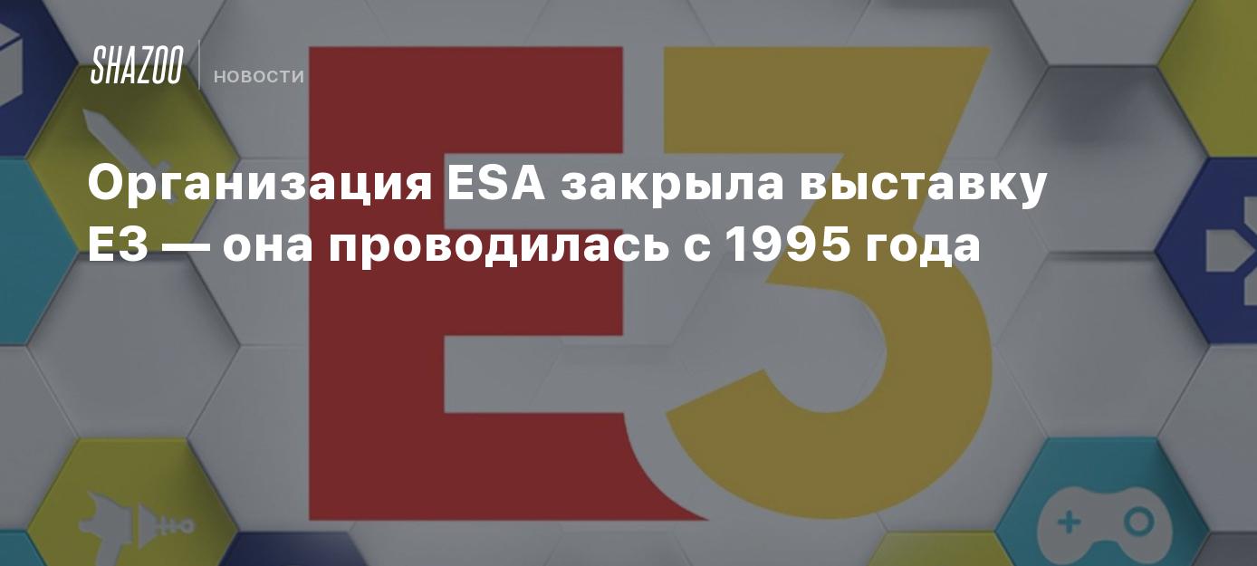 Организация ESA закрыла выставку E3 — она проводилась с 1995 года - Shazoo
