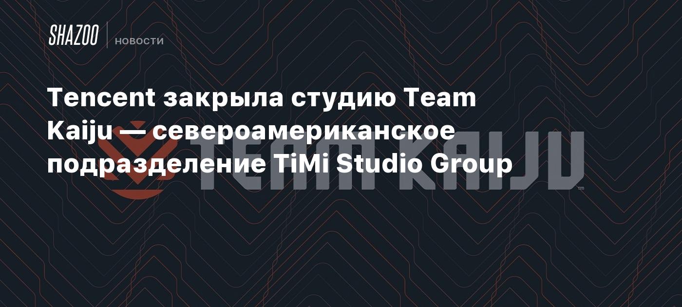 Tencent закрыла студию Team Kaiju — североамериканское подразделение TiMi Studio Group - Shazoo
