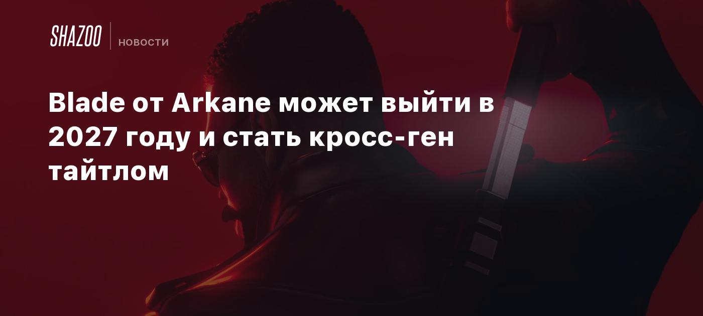 Blade от Arkane может выйти в 2027 году и стать кроссген-тайтлом - Shazoo