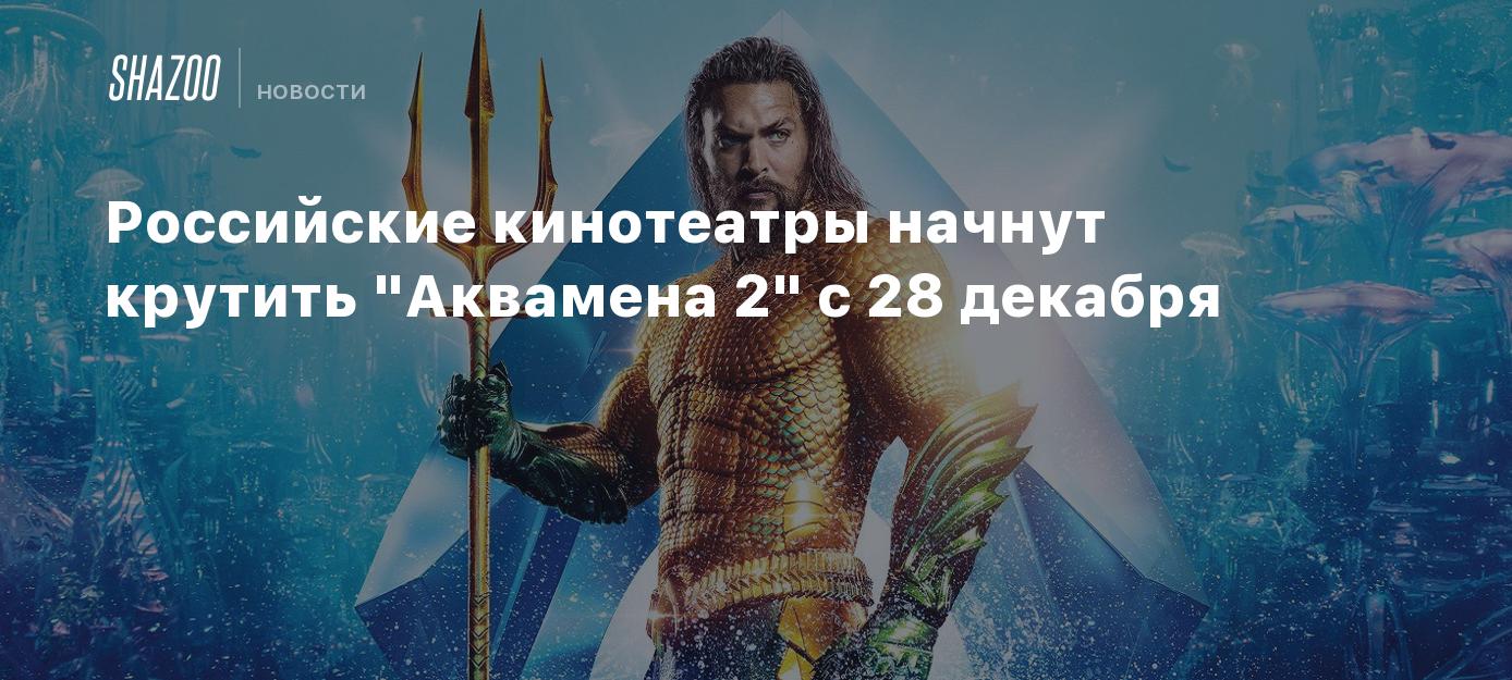 Российские кинотеатры начнут крутить "Аквамена 2" с 28 декабря - Shazoo