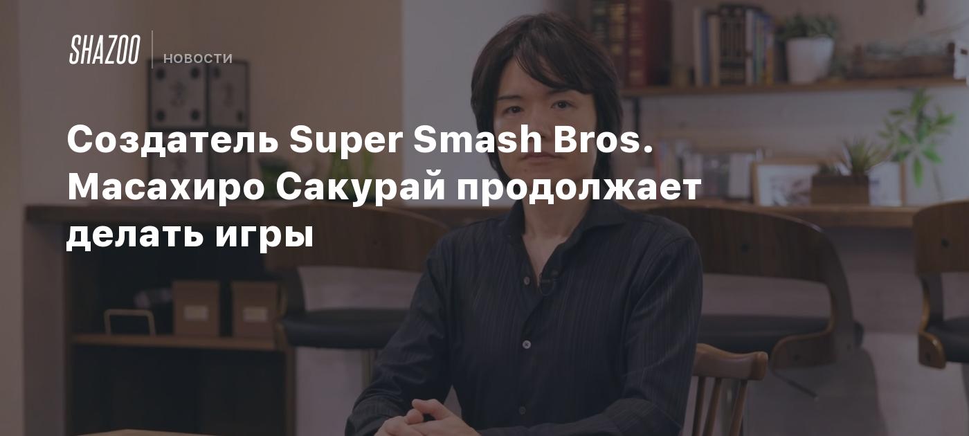 Создатель Super Smash Bros. Масахиро Сакурай продолжает делать игры - Shazoo
