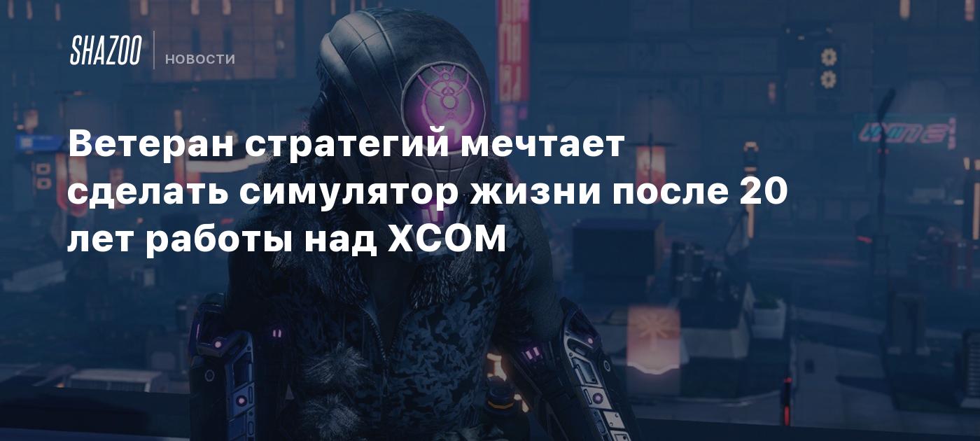 Ветеран стратегий мечтает сделать симулятор жизни после 20 лет работы над XCOM - Shazoo
