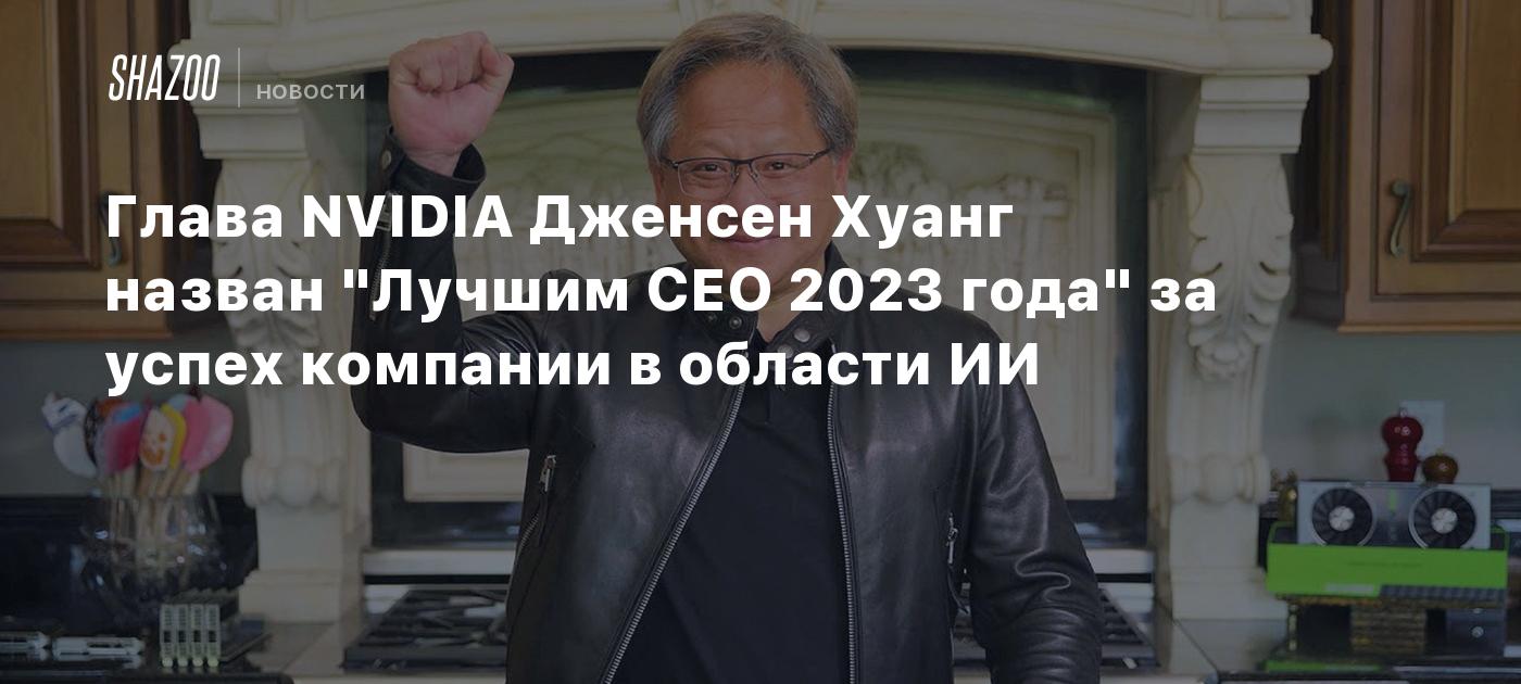 Глава NVIDIA Дженсен Хуанг назван "Лучшим CEO 2023 года" за успех ...