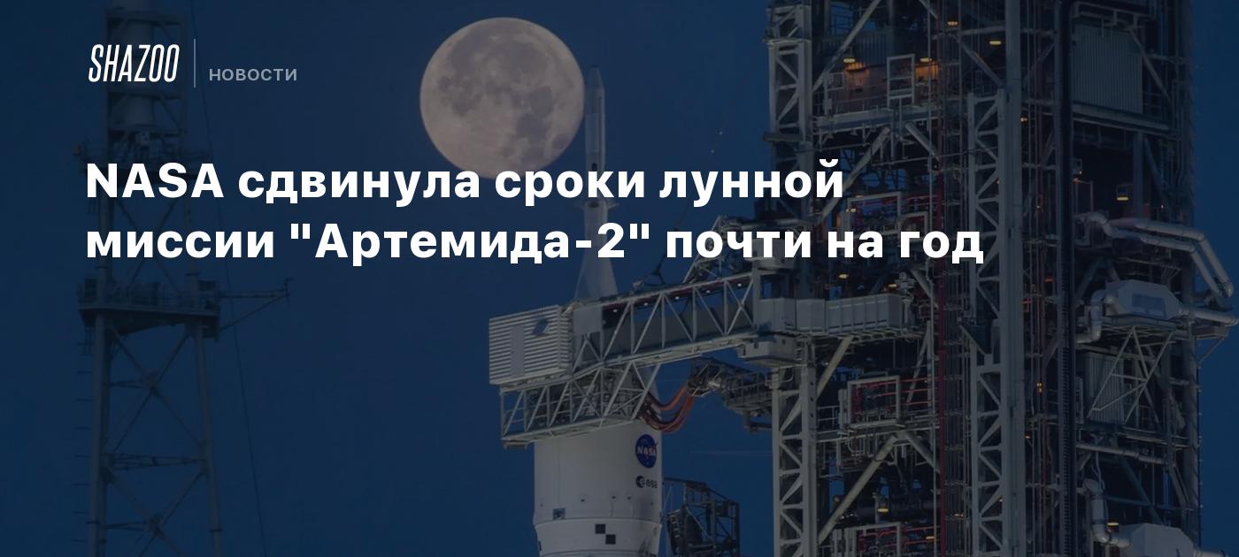 NASA сдвинула сроки лунной миссии "Артемида-2" почти на год - Shazoo