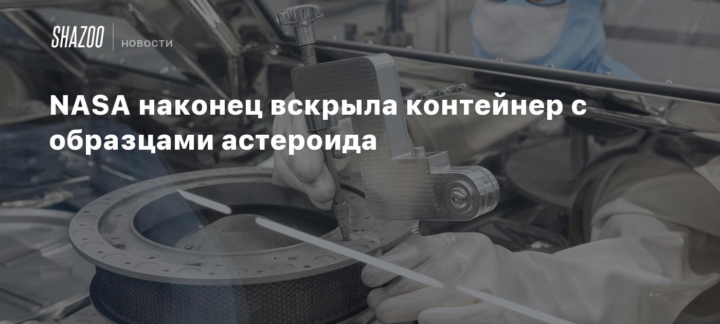 NASA наконец вскрыла контейнер с образцами астероида - Shazoo