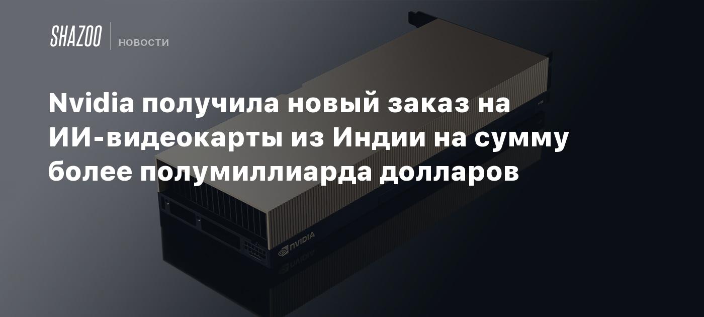 Nvidia получила новый заказ на ИИ-видеокарты из Индии на сумму более полумиллиарда долларов - Shazoo