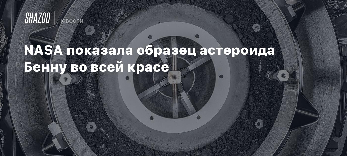 NASA показала образец астероида Бенну во всей красе - Shazoo