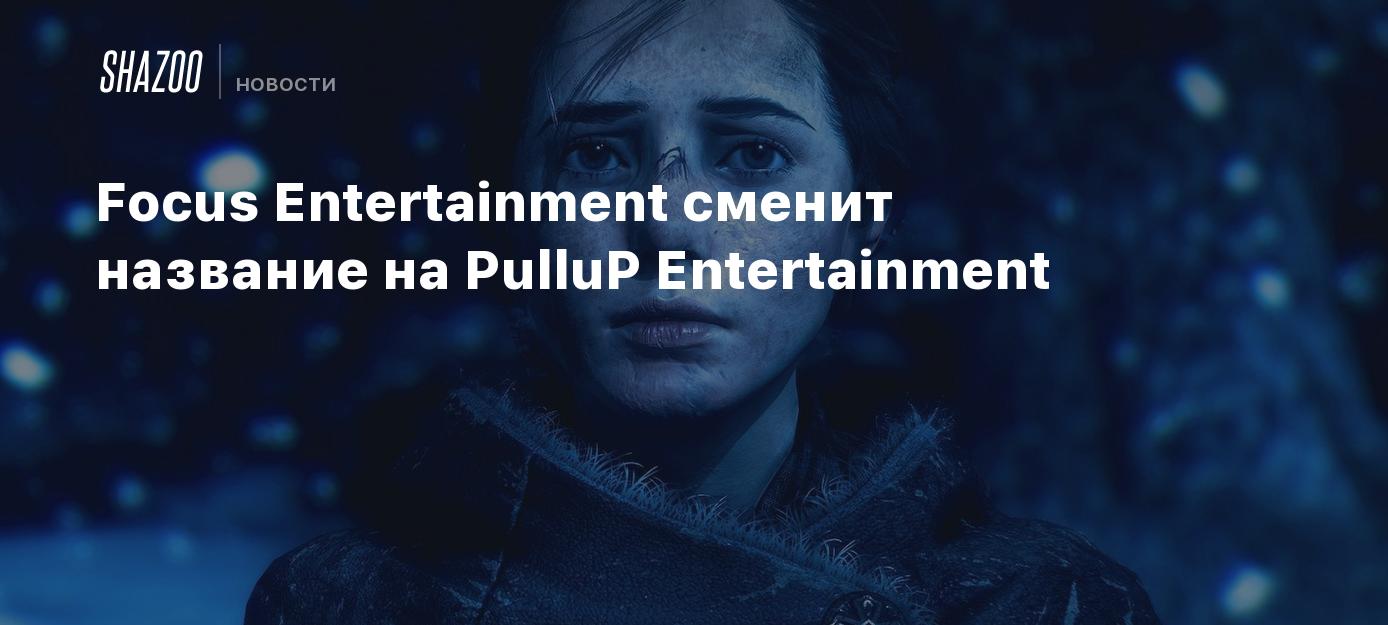 Focus Entertainment сменит название на PulluP Entertainment - Shazoo