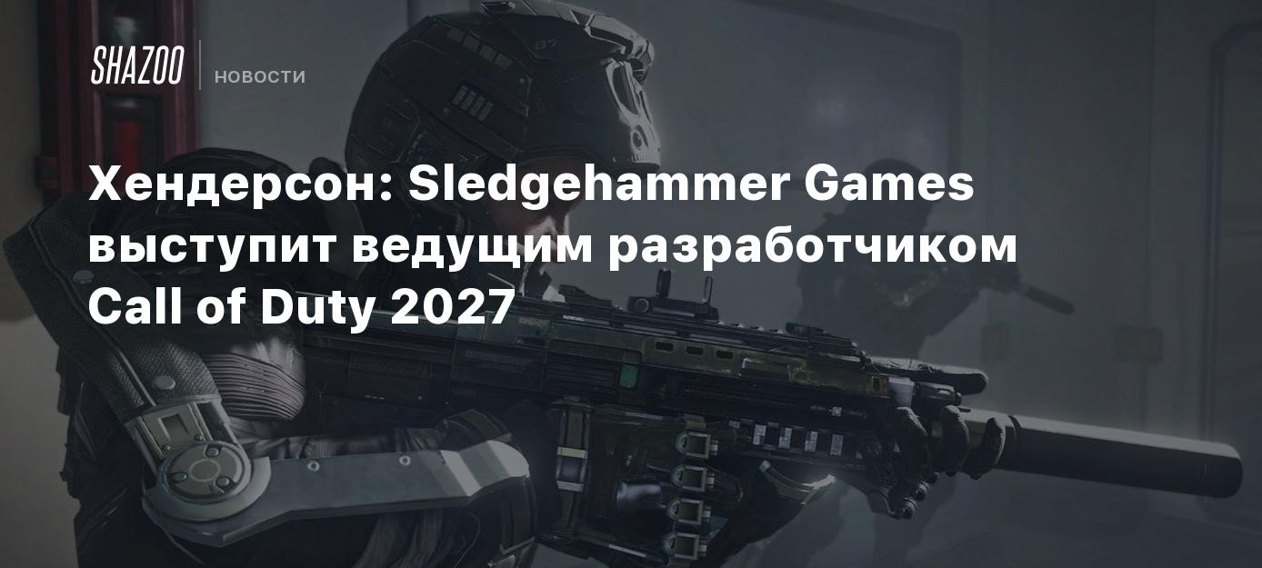 Хендерсон: Sledgehammer Games выступит ведущим разработчиком Call of ...