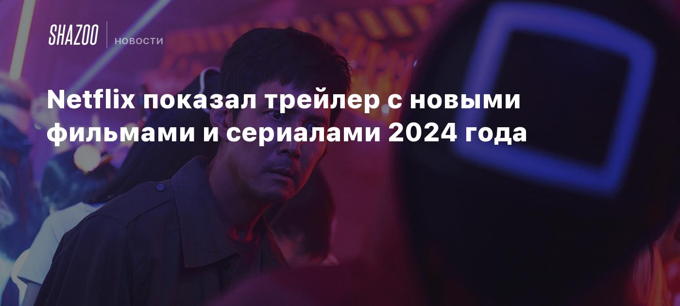 Netflix показал трейлер с новыми фильмами и сериалами 2024 года - Shazoo